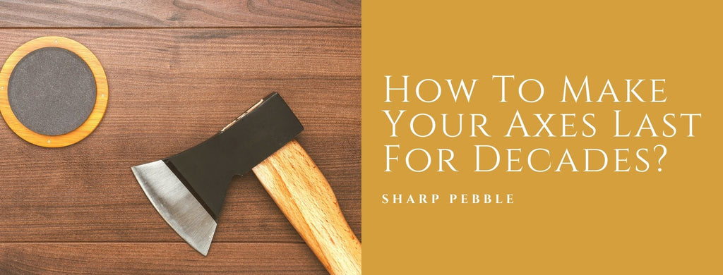 Sharp Pebble How To Make Your Axe Last For Decades